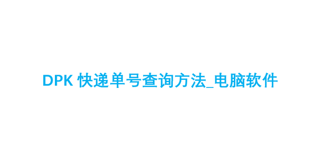 DPK快递单号查询方法_电脑软件_360新知