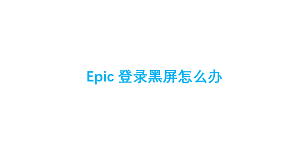 Epic登录黑屏怎么办_360新知